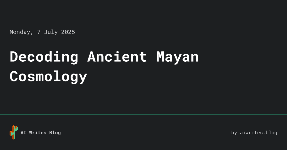 Decoding Ancient Mayan Cosmology • AI Writes Blog
